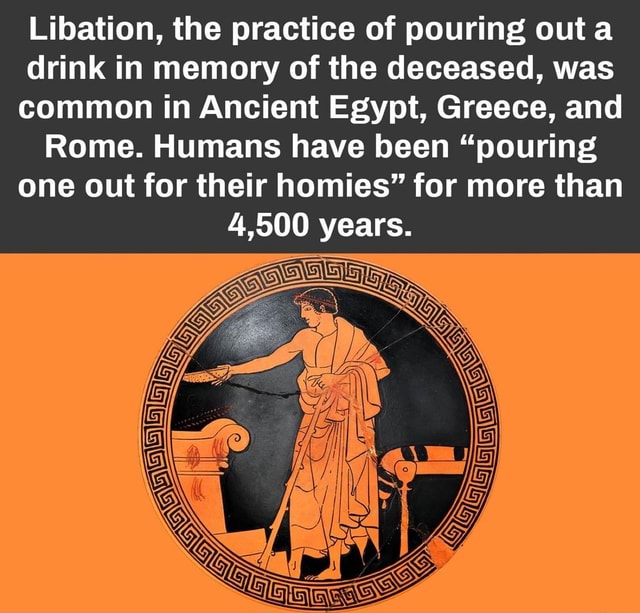 Libation, the practice of pouring outa drink in memory of the deceased ...