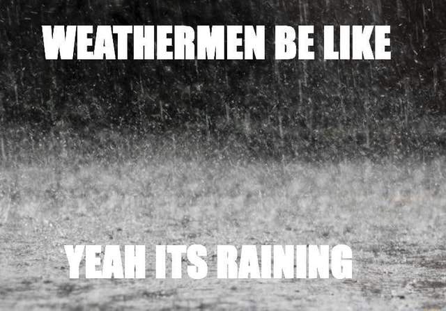 WEATHERMEN BE LIKE YEAH ITS RAINING - iFunny
