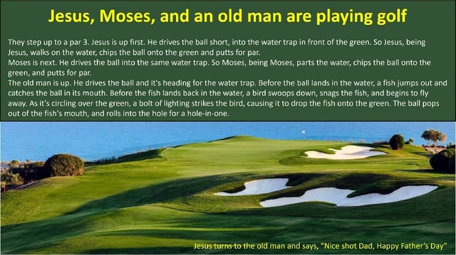 Jesus, Moses, and an old man are playing golf They step up to a par 3 ...
