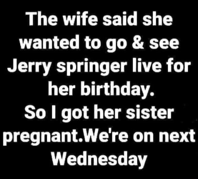 The wife said she wanted to go & see Jerry springer live for her ... The wife said she wanted to go & see Jerry springer live for her ...