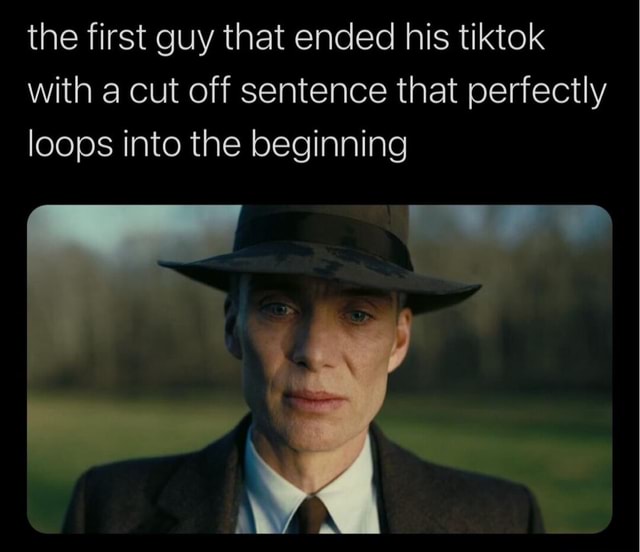 The first guy that ended his tiktok with a cut off sentence that ...