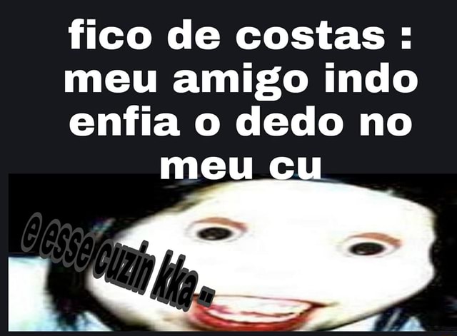 Fico De Costas Meu Amigo Indo Enfia O Dedo No Meu Cu Ifunny Brazil