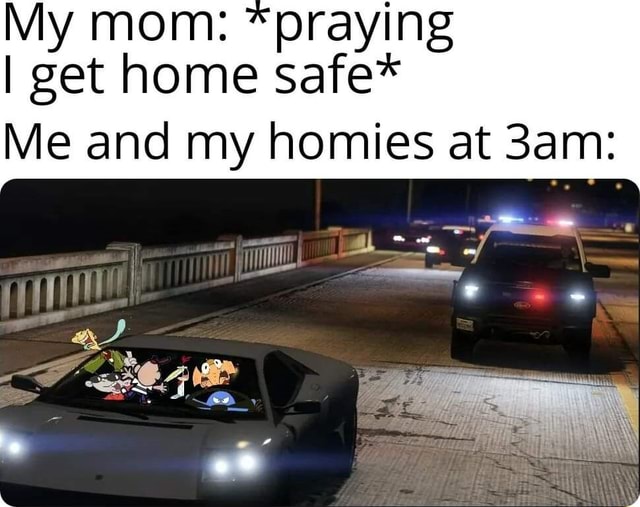 My mom: *praying I get home safe* Me and my homies at I - iFunny