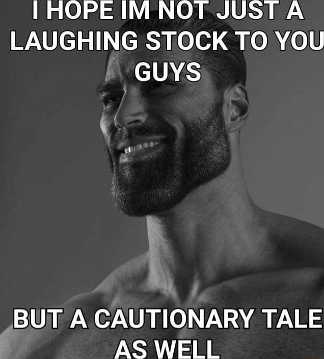 HOPE IM NOT JUST A LAUGHING STOCK TO YOU GUYS BUT A CAUTIONARY TALE AS ...
