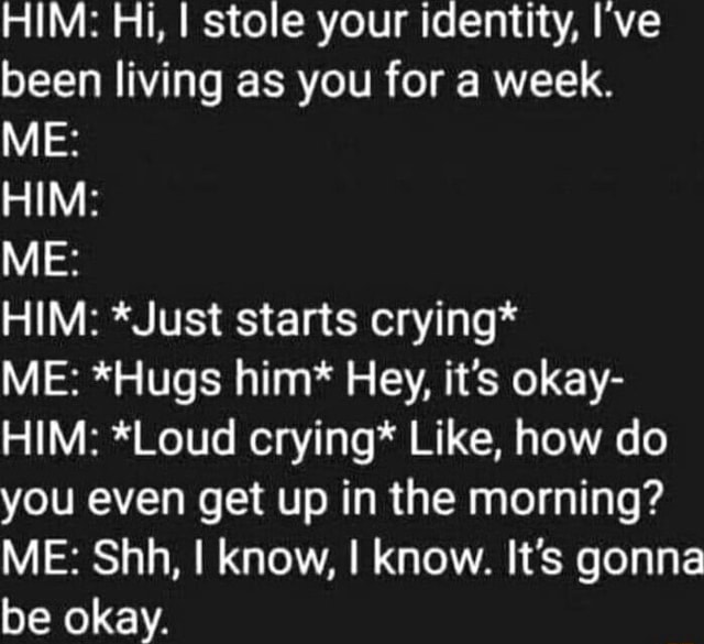 HIM: Hi, I stole your identity, I've been living as you for a week. ME ...
