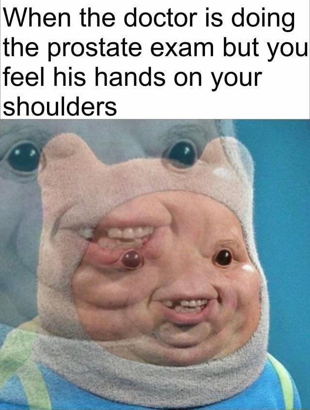 When the doctor is doing the prostate exam but you feel his hands on ...