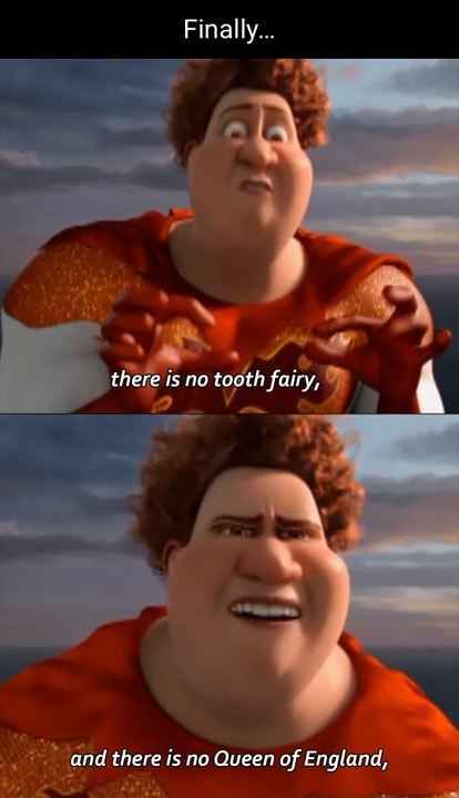 Finally... there is no tooth fairy, and there is no Queen of England ...