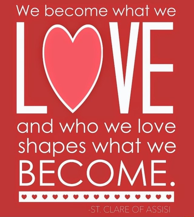 We become what we LOVE and who we love shapes what we BECOME. -ST ...