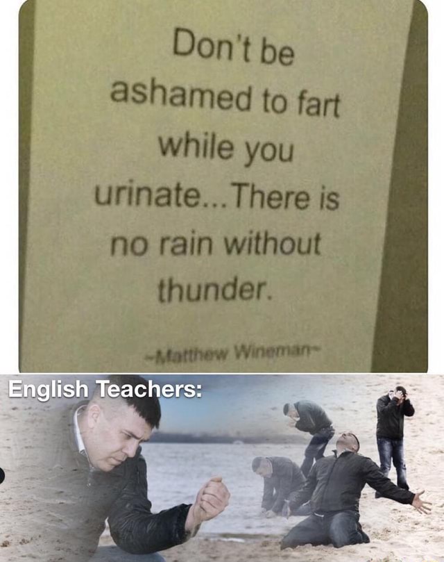 Don't be ashamed to fart while you urinate... There is no rain without ...