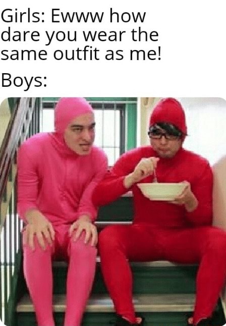 Girls: Ewww how dare you wear the same outfit as me! - iFunny