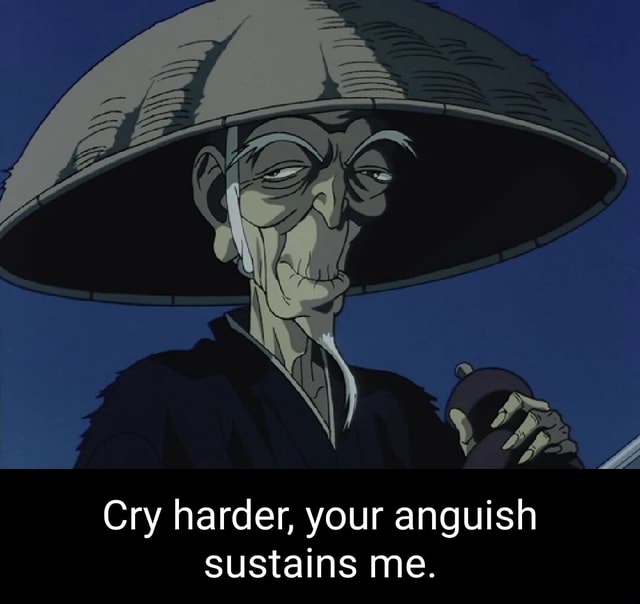 Cry harder, your anguish sustains me. - iFunny