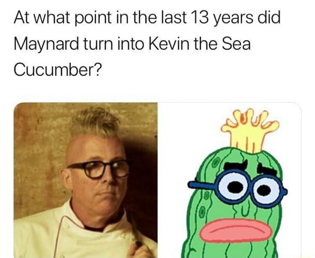 At what point in the last 13 years did Maynard turn into Kevin the Sea ...
