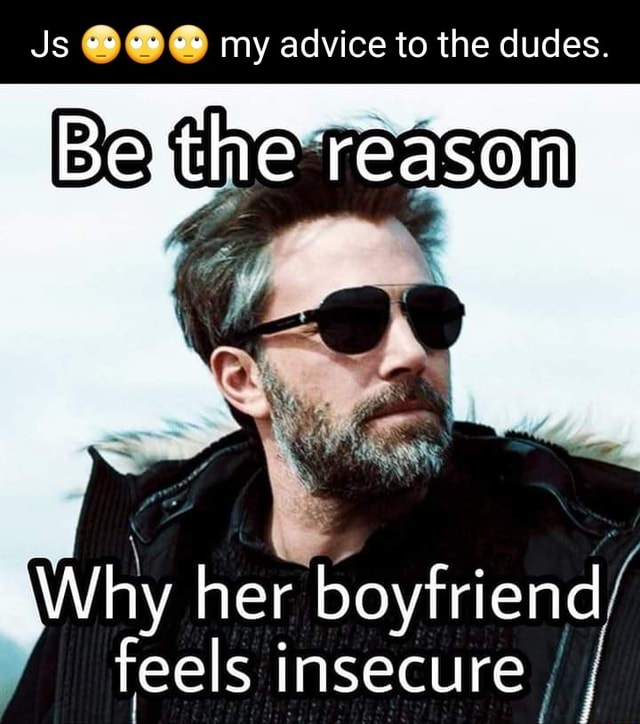 Js my advice to the dudes. Ba the Why her boyfriend feels insecure - iFunny