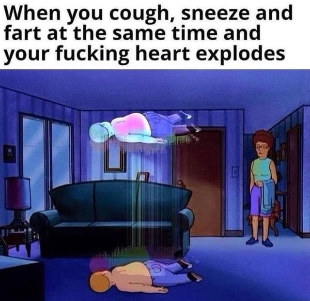 When you cough, sneeze and fart at the same time and your fucking heart ...