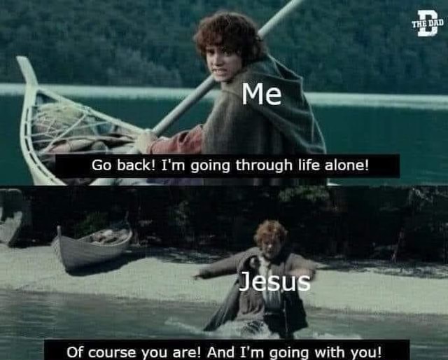 Me Go back! I'm going through life alone! Jesus Of course you are! And ...
