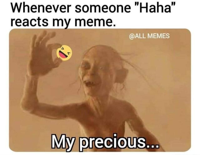 Whenever someone "Haha' @ALL MEMES reacts my meme. My precious ...