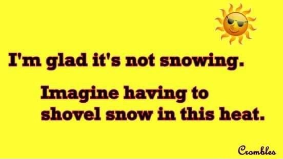 I'm glad it's not snowing. Imagine having to shovel snow in this heat ...