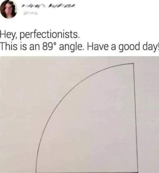 Hey, perfectionists. This is an angle. Have a good day: - iFunny