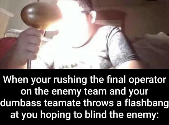 When your rushing the final operator on the enemy team and your dumbass ... When your rushing the final operator on the enemy team and your dumbass ...