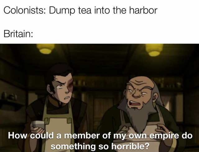 Colonists: Dump tea into the harbor Britain: How could a member of my ...