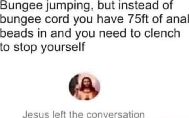 Bungee jumping, but instead of bungee cord you have 75ft of anal beads ...