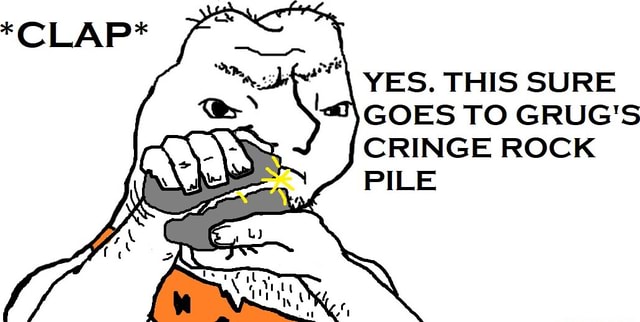 *CLAP* \ YES. THIS SURE GOES TO GRUG'S CRINGE ROCK PILE - iFunny