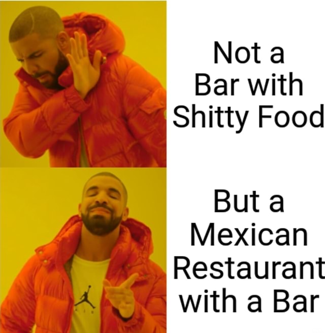 Not Bar with Shitty Food But Mexican Restaurant with a Bar - iFunny