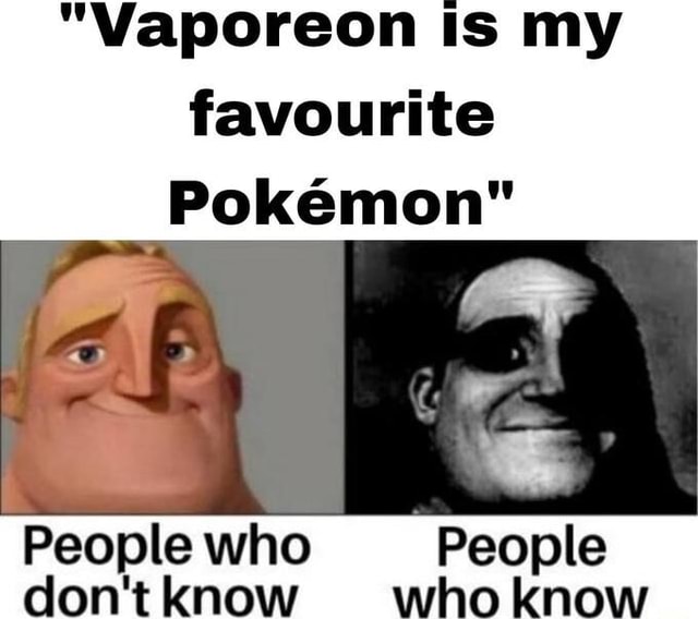 Vaporeon Is My Favourite Pokemon People Who People Dont Know Who