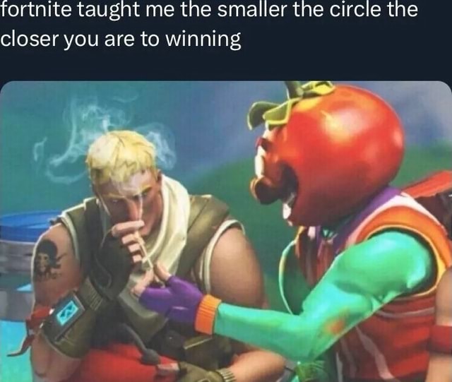 Fortnite taught me the smaller the circle the closer you are to winning ...