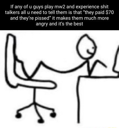 If any of u guys play and experience shit talkers all u need to tell them is that "they paid $70 ...