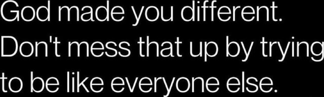 God made you different. Don't mess that up by trying to be like ...