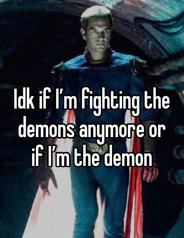 Idk if I'm Fighting the demons anymore or iF I'm the demon - iFunny