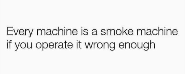 Every machine is a smoke machine if you operate it wrong enough - iFunny