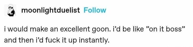 I would make an excellent goon. i'd be like "on it boss" and then i'd ...