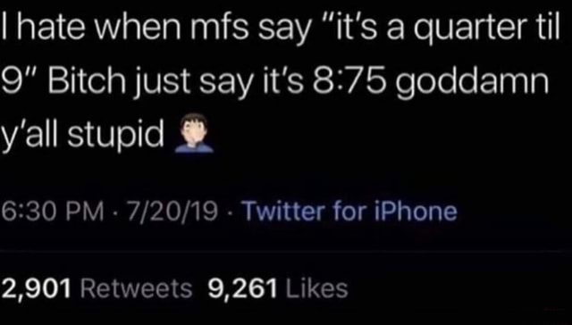 I hate when mfs say "it’s a quarter til 9" Bitch just say it's 8:75 ...