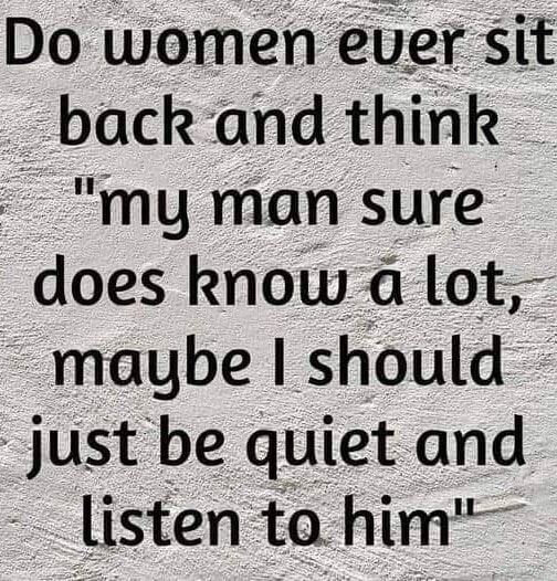 Do women ever sit back and think "my man sure does know a lot,- -maybe ...