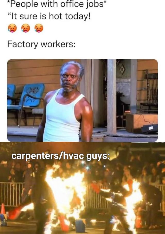 "People with office jobs "It sure is hot today! Factory workers: guys ...