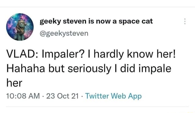 Geeky steven is now a space cat VLAD: Impaler? I hardly know her ...