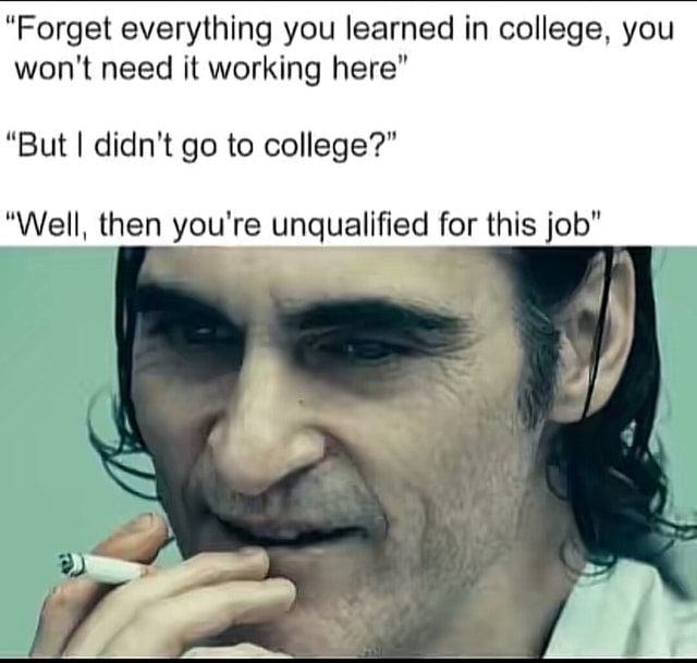 "Forget everything you learned in college, you won't need it working ...