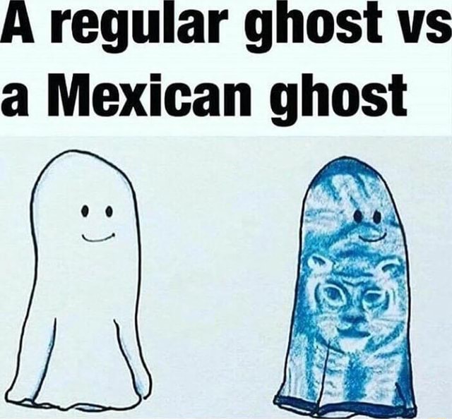 A reguiar ghost vs a Mexican ghost - iFunny
