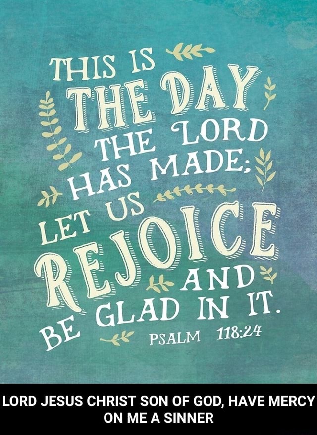 GLAD IN IT. AND LORD JESUS CHRIST SON OF GOD, HAVE MERCY ON ME A SINNER ...