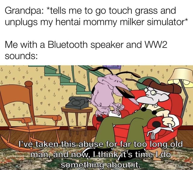 Grandpa: *tells me to go touch grass and unplugs my hentai mommy milker ...
