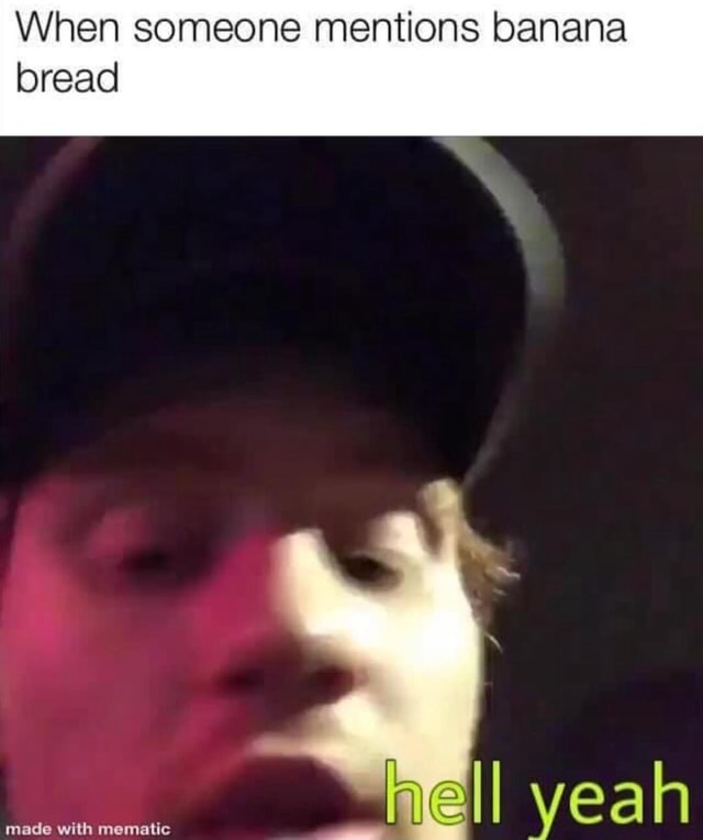 When someone mentions banana bread hell yeah made with mematle - iFunny