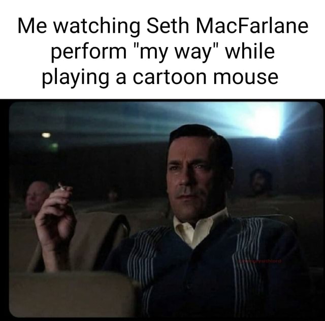Me watching Seth MacFarlane perform "my way" while playing a cartoon ...