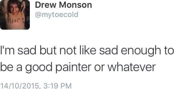 Drew Monson I'm sad but not like sad enough to be a good painter or ...