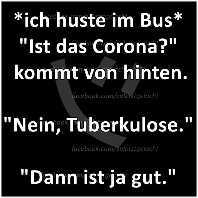 *ich huste im Bus* "Ist das Corona?" kommt von hinten. "Nein ...
