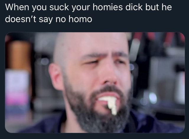 When You Suck Your Homies Dick But He Doesnt Say No Homo Ifunny