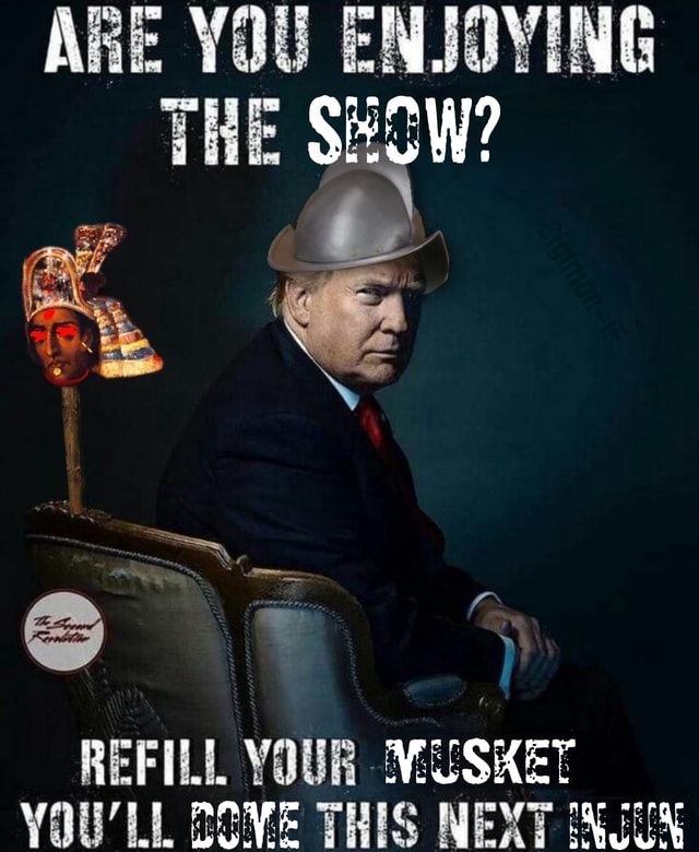 ARE YOU ENJOYING THE SHOW? REFILL YOUR MUSKET YOU'LL DOME THIS NEXT GUN ...