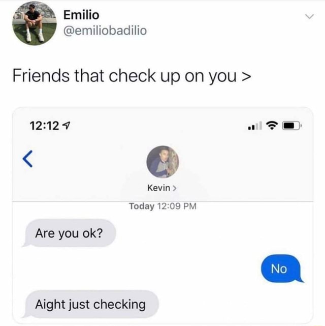 Friends that check up on you Are you ok? Aight just checking - iFunny