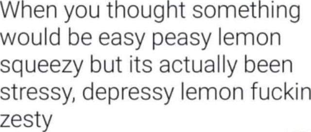 When you thought something would be easy peasy lemon Squeezy but its actually been stressy ...